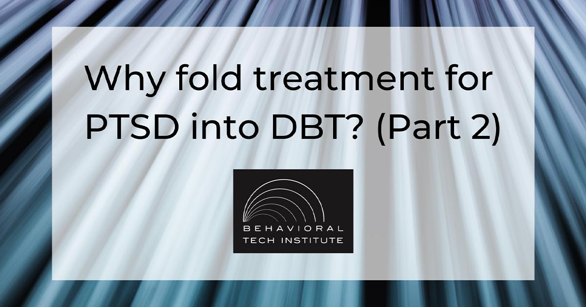 Why fold treatment for PTSD into DBT? (Part 2) - Behavorial Tech Institute