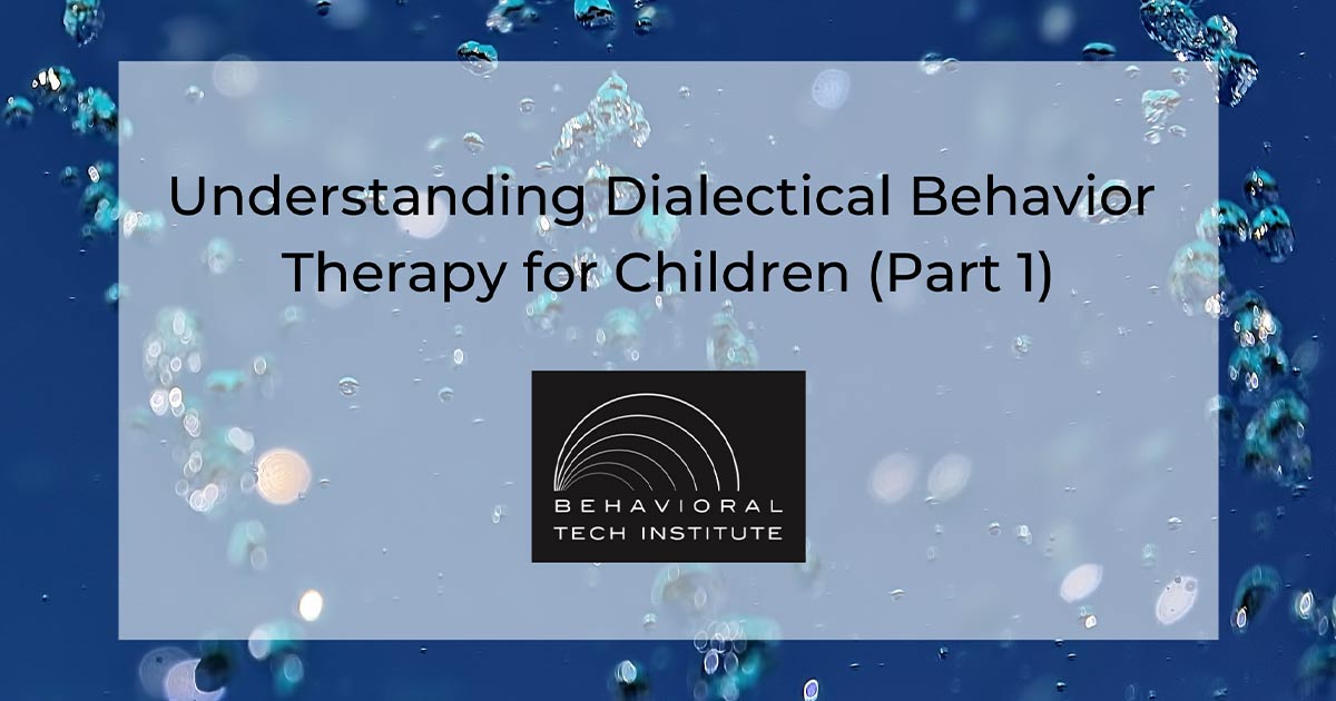 Understanding Dialectical Behavior Therapy for Children (Part 1) - Behavorial Tech Institute